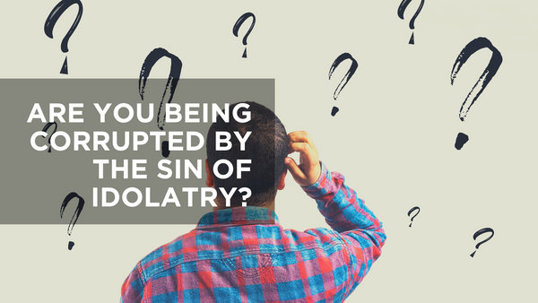 Are You Being Corrupted by the Sin of Idolatry? | Devotional