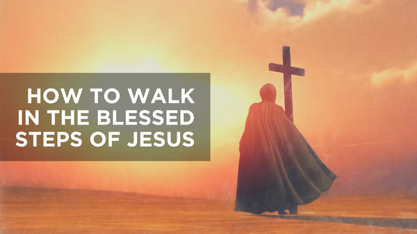 How to Walk in the Blessed Steps of Jesus | Devotional
