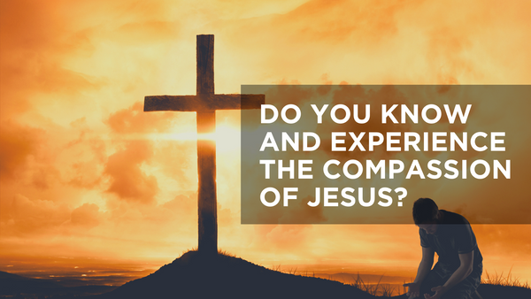 Do You Know and Experience the Compassion of Jesus? | Bible